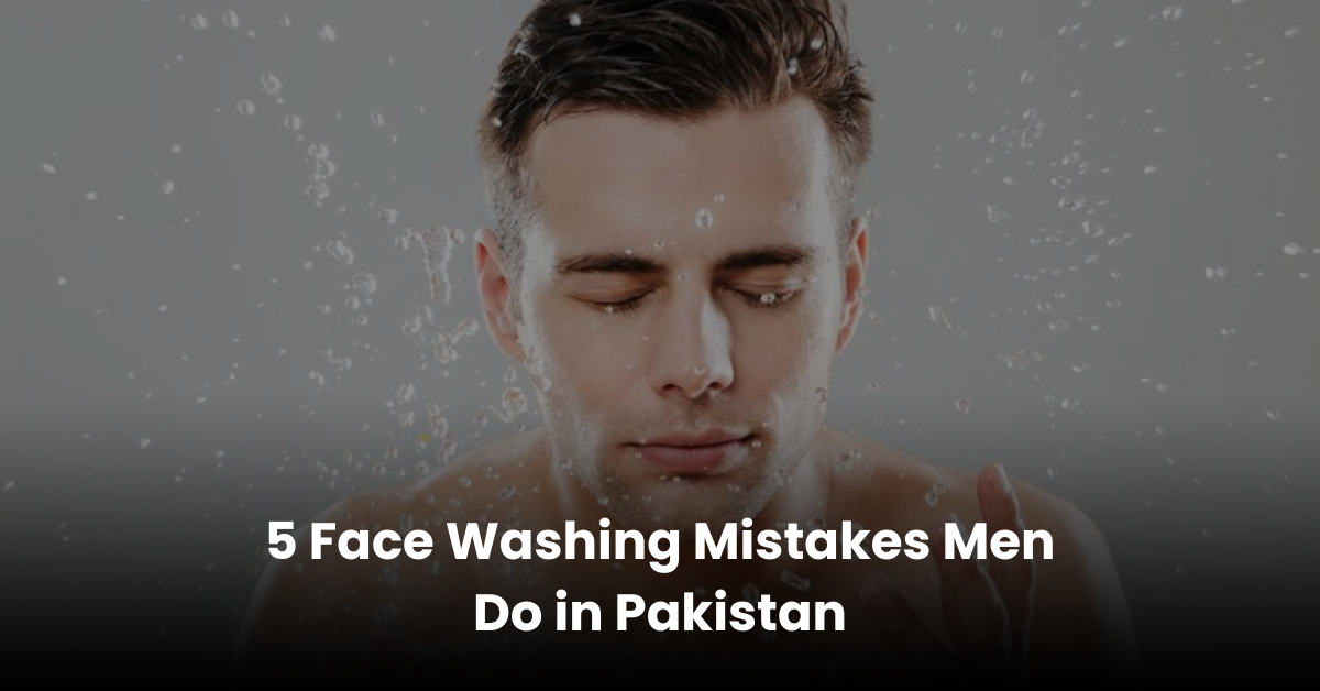 5 Common Face Washing Mistakes Men do in Pakistan